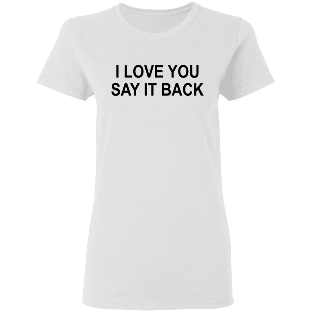 I Love You Say It Back T-Shirts, Hoodies, Long Sleeve