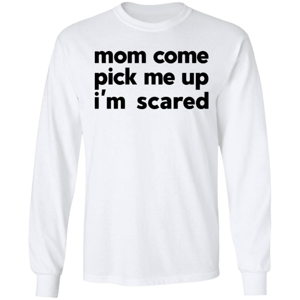 Mom Come Pick Me Up I'm Scared T-Shirts, Hoodies, Long Sleeve