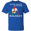 Do You Wanna Go To War Balakay T-Shirts, Hoodies