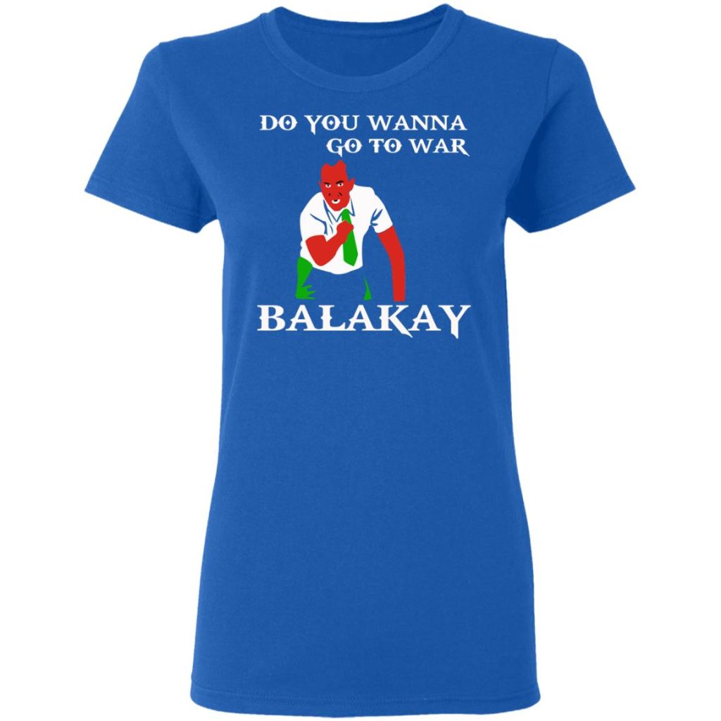 Do You Wanna Go To War Balakay T-Shirts, Hoodies
