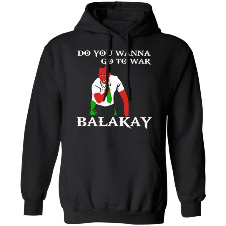 Do You Wanna Go To War Balakay T-Shirts, Hoodies