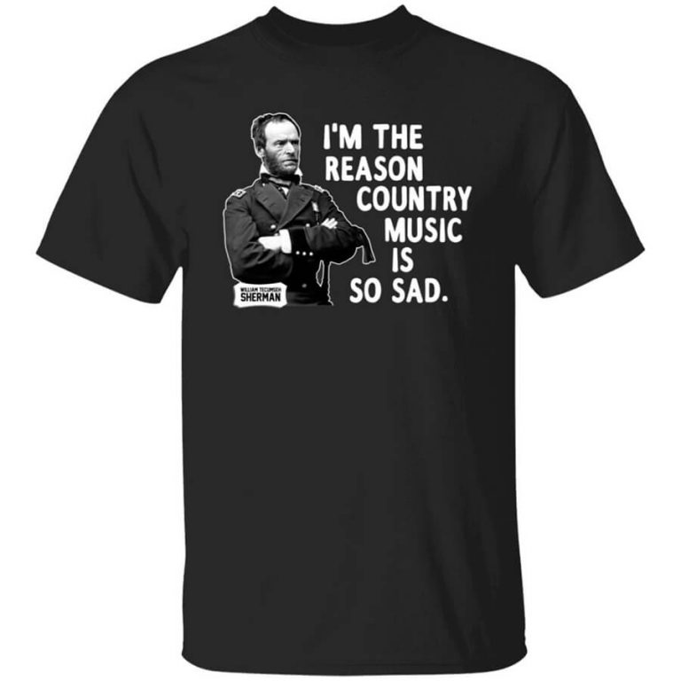 General Sherman I'm The Reason Country Music Is So Sad Funny Shirt