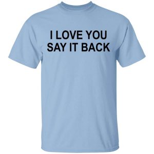 I Love You Say It Back T-Shirts, Hoodies, Long Sleeve