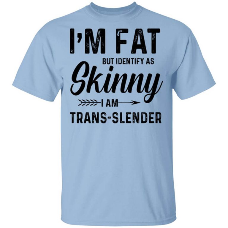 I'm Fat But Identify As Skinny I Am Trans-Slender Shirt