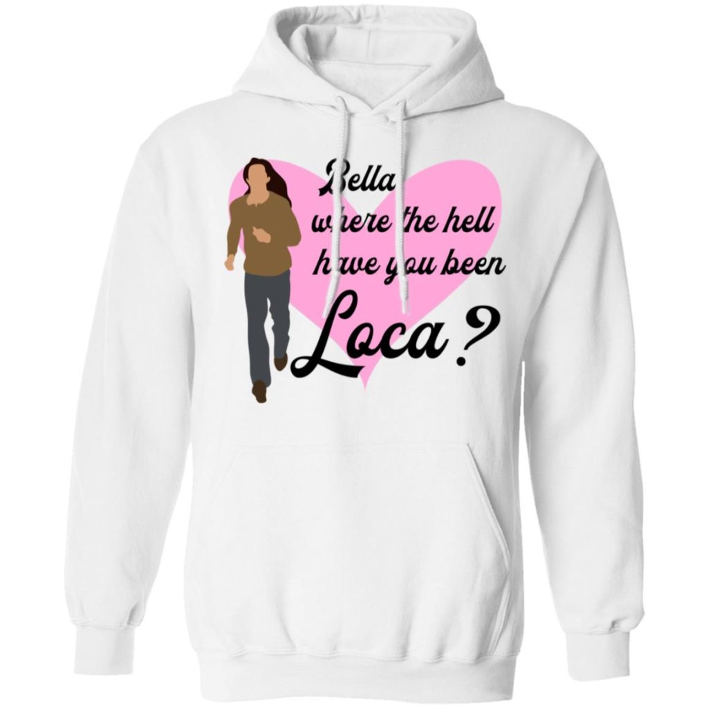 Bella Where The Hell Have You Been Loca T-Shirts, Hoodies, Long Sleeve